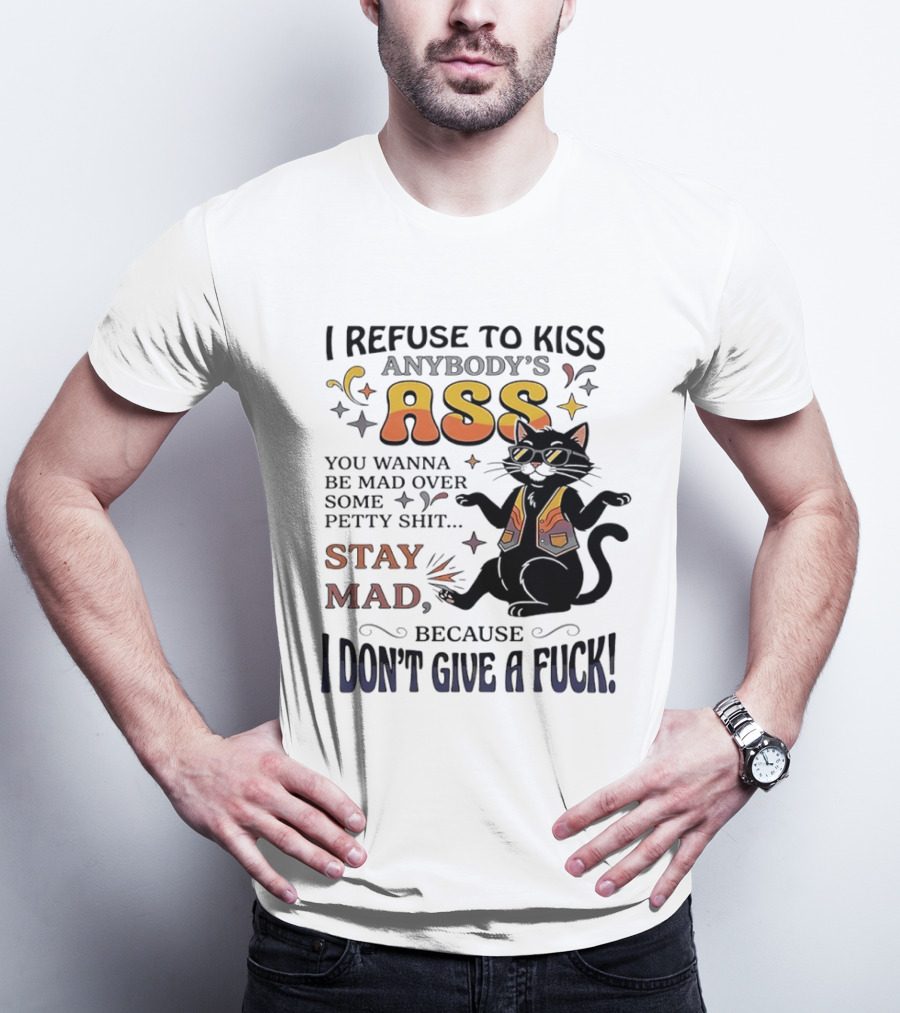 I Refuse To Kiss Anybody's Ass Stay Mad I Don't Give A Fuck Cat T-Shirt