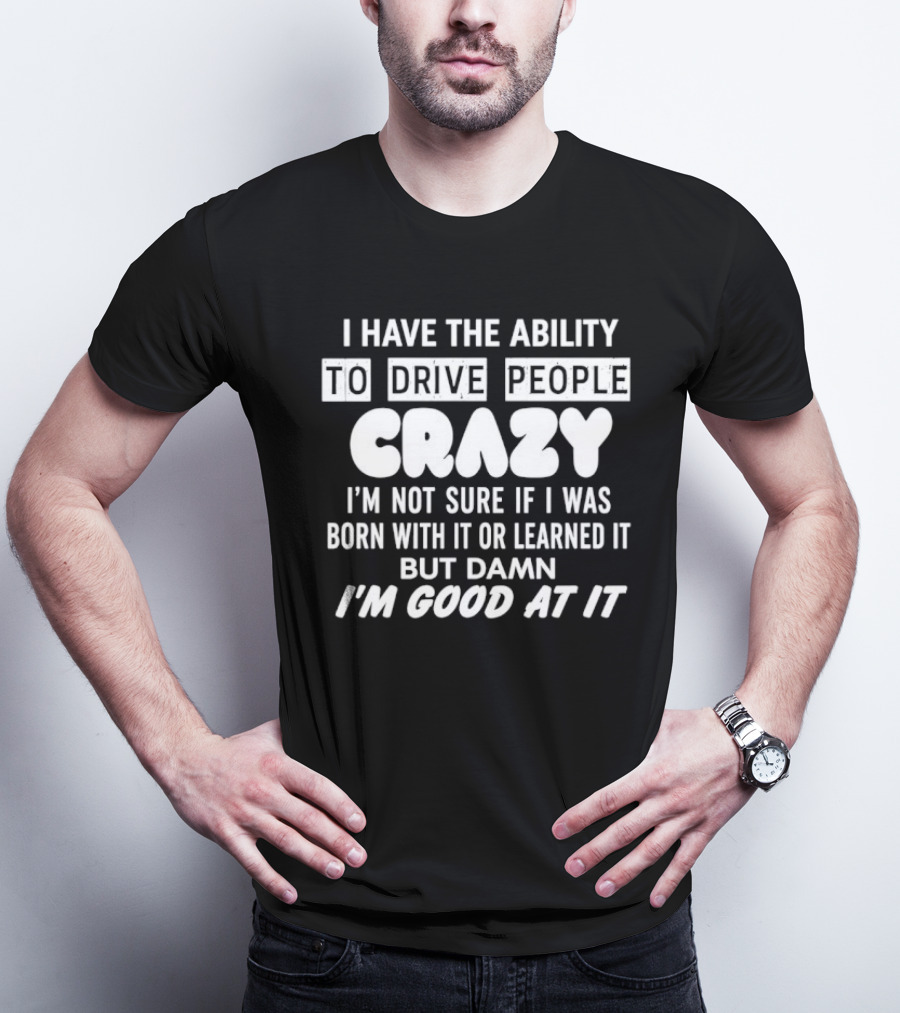 I Have The Ability To Drive People Crazy I'm Not Sure If I Was Born With It Or Learned It But Damn I'm Good At It T-Shirt