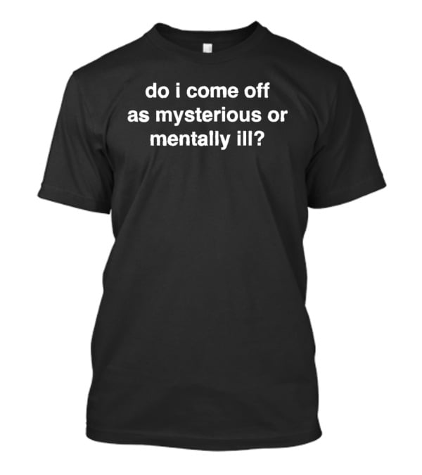 Do I Come Off As Mysterious Or Mentally Ill? T-Shirt
