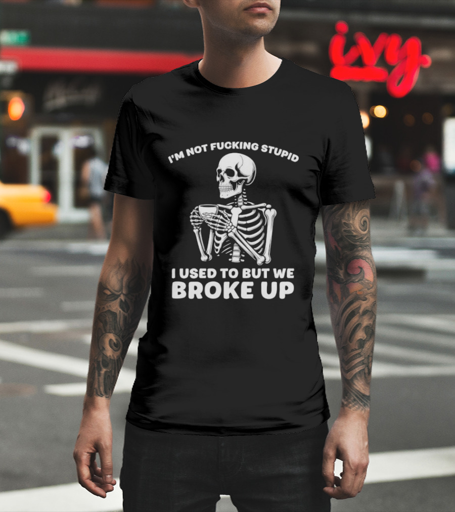 I'm Not Fucking Stupid I Used To But We Broke Up Skeleton T-Shirt