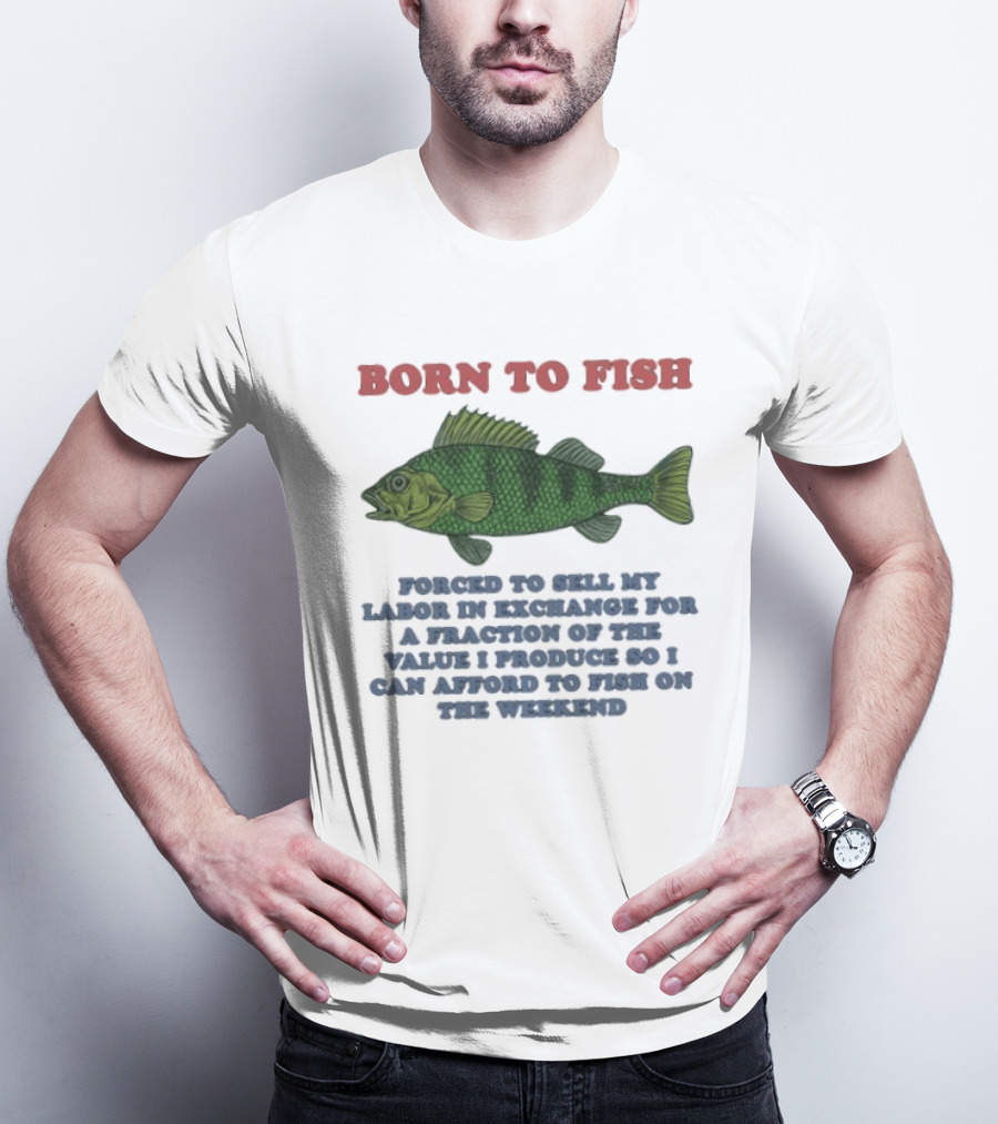 Born To Fish Forced To Sell My Labor For A Fraction Of The Value So I Can Afford To Fish On The Weekend T-Shirt