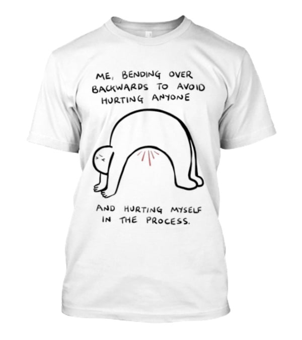 Me Bending Over Backwards To Avoid Hurting Anyone And Hurting Myself In The Process T-Shirt