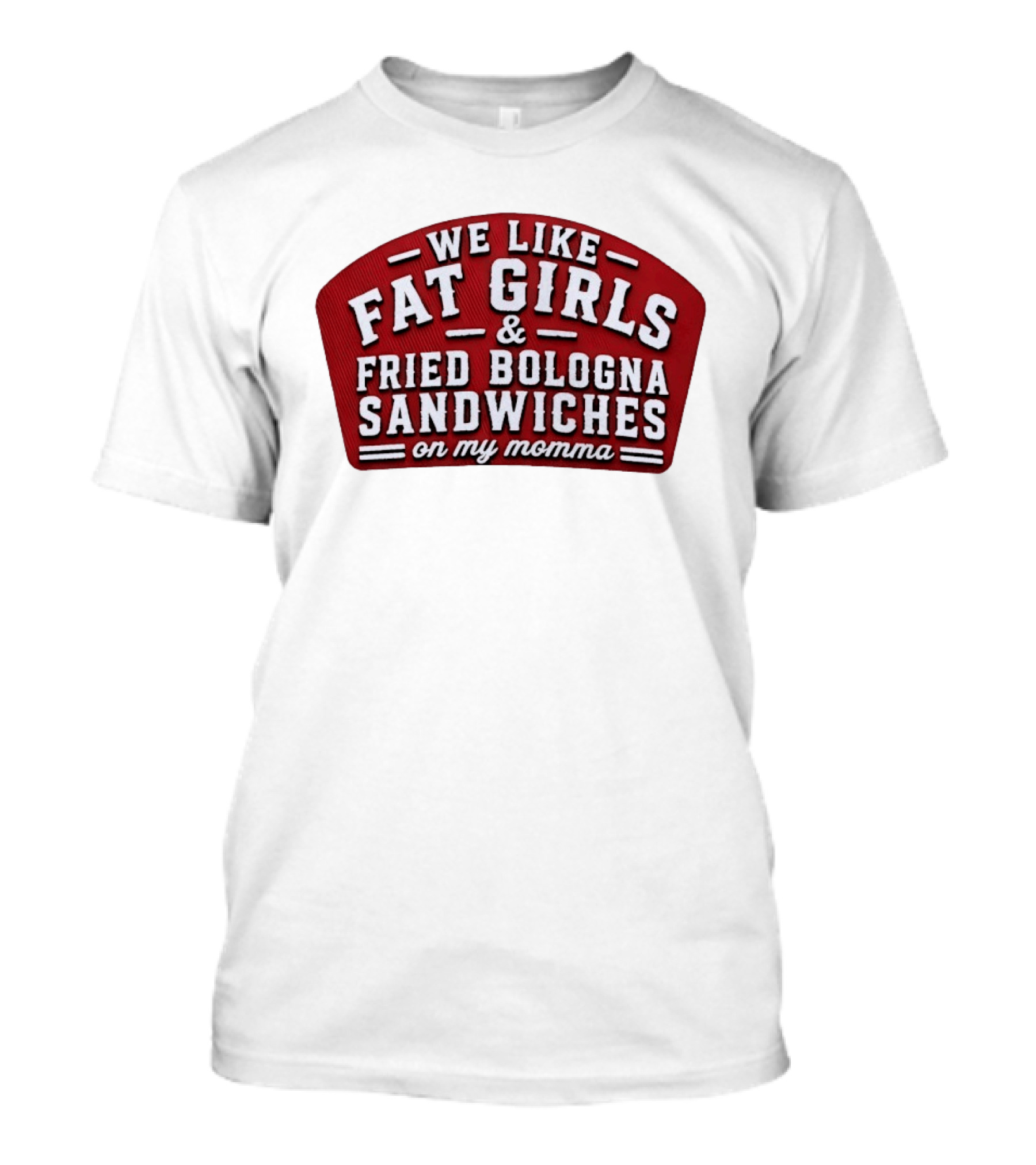 We Like Fat Girls And Fried Bologna Sandwiches On My Momma T-Shirt