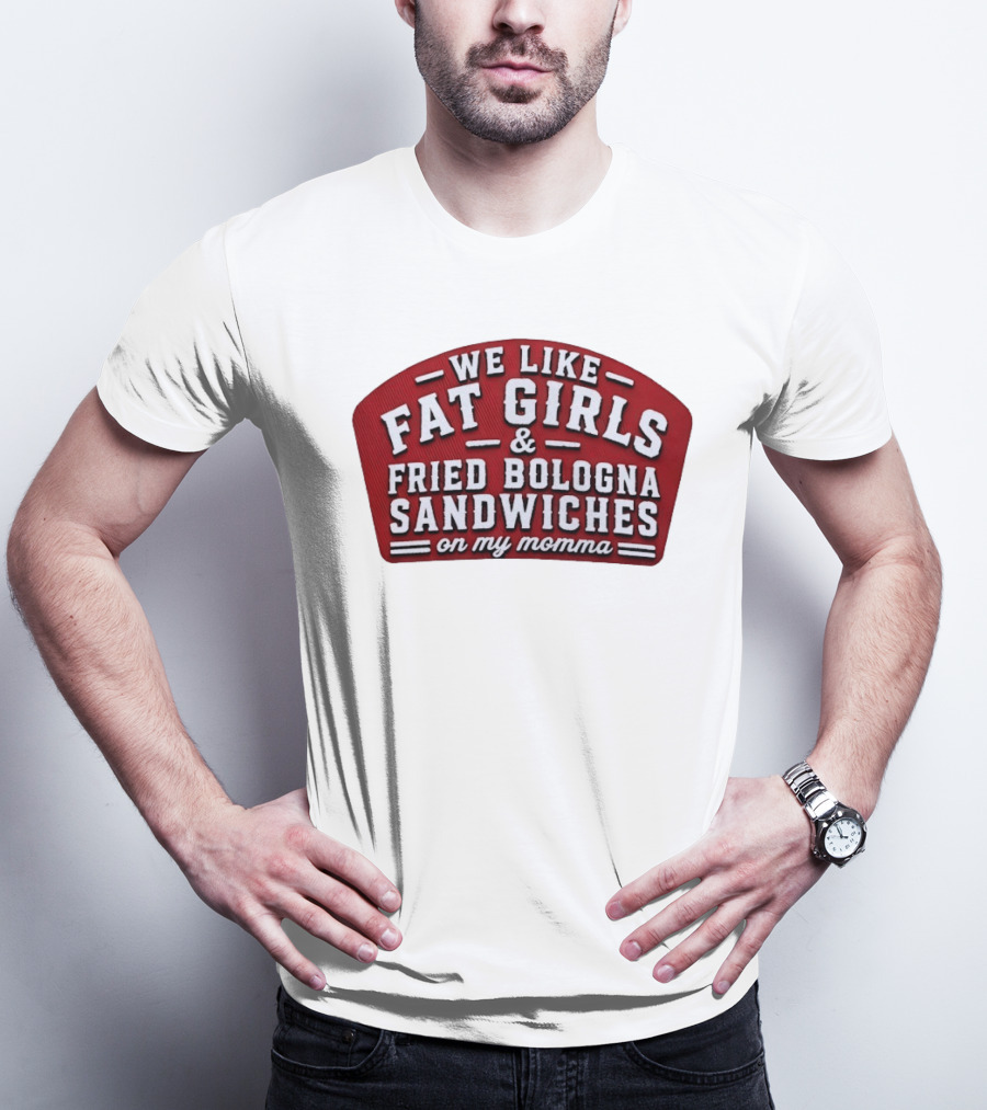 We Like Fat Girls And Fried Bologna Sandwiches On My Momma T-Shirt