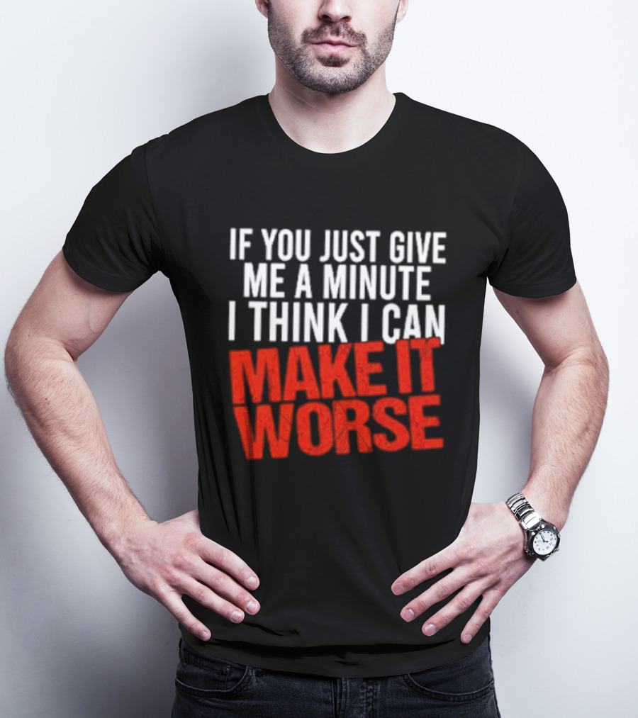 If You Just Give Me A Minute I Think I Can Make It Worse T-Shirt
