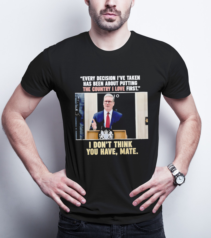 Every Decision I've Taken Has Been About Putting The Country I Love First I Don't Think You Have Mate T-Shirt