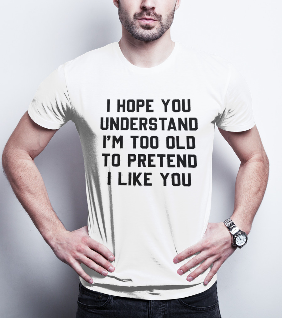 I Hope You Understand I'm Too Old To Pretend I Like You T-Shirt