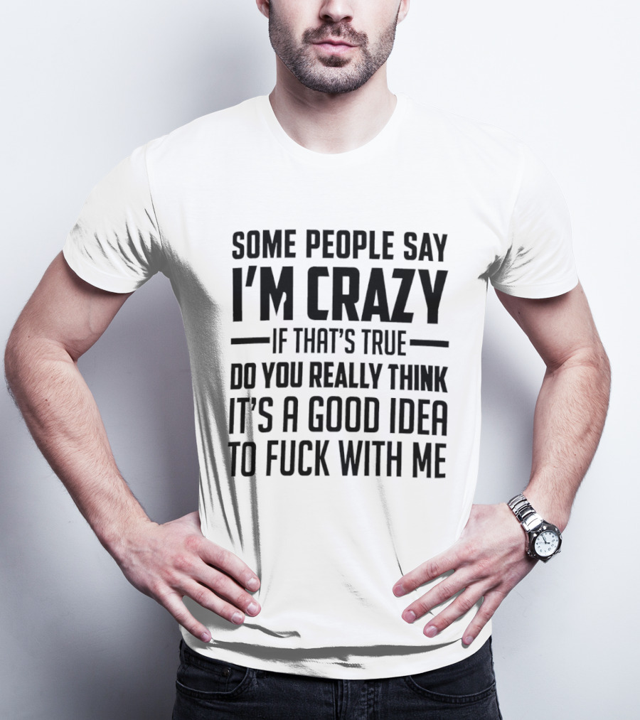 Some People Say I'm Crazy If That's True Do You Really Think It's A Good Idea To F*** With Me T-Shirt