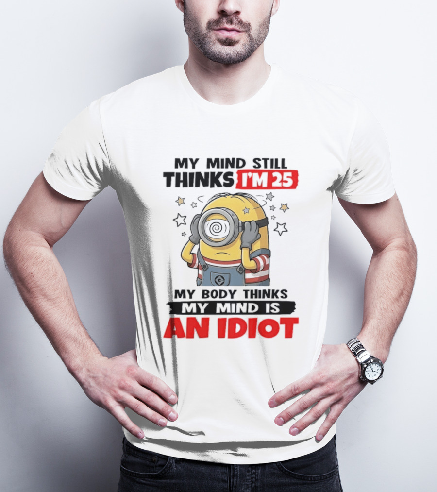 Minion My Mind Still Thinks I'm 25 My Body Thinks My Mind Is An Idiot Starring Whimsical Humor And Spiraling Eyes T-Shirt