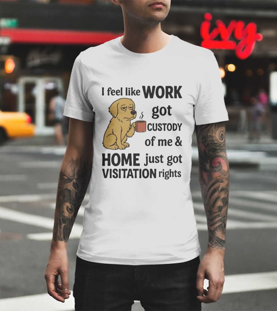 I Feel Like Work Got Custody Of Me And Home Just Got Visitation Rights With Coffee Dog T-Shirt