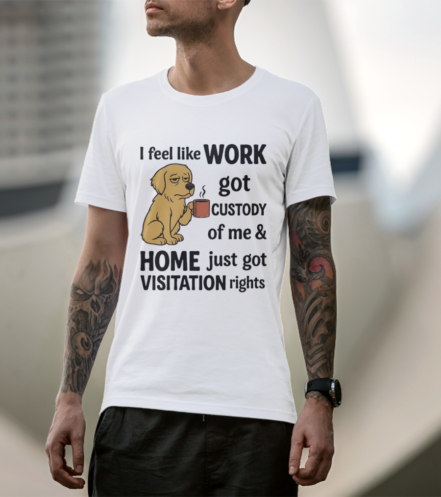 I Feel Like Work Got Custody Of Me And Home Just Got Visitation Rights With Coffee Dog T-Shirt