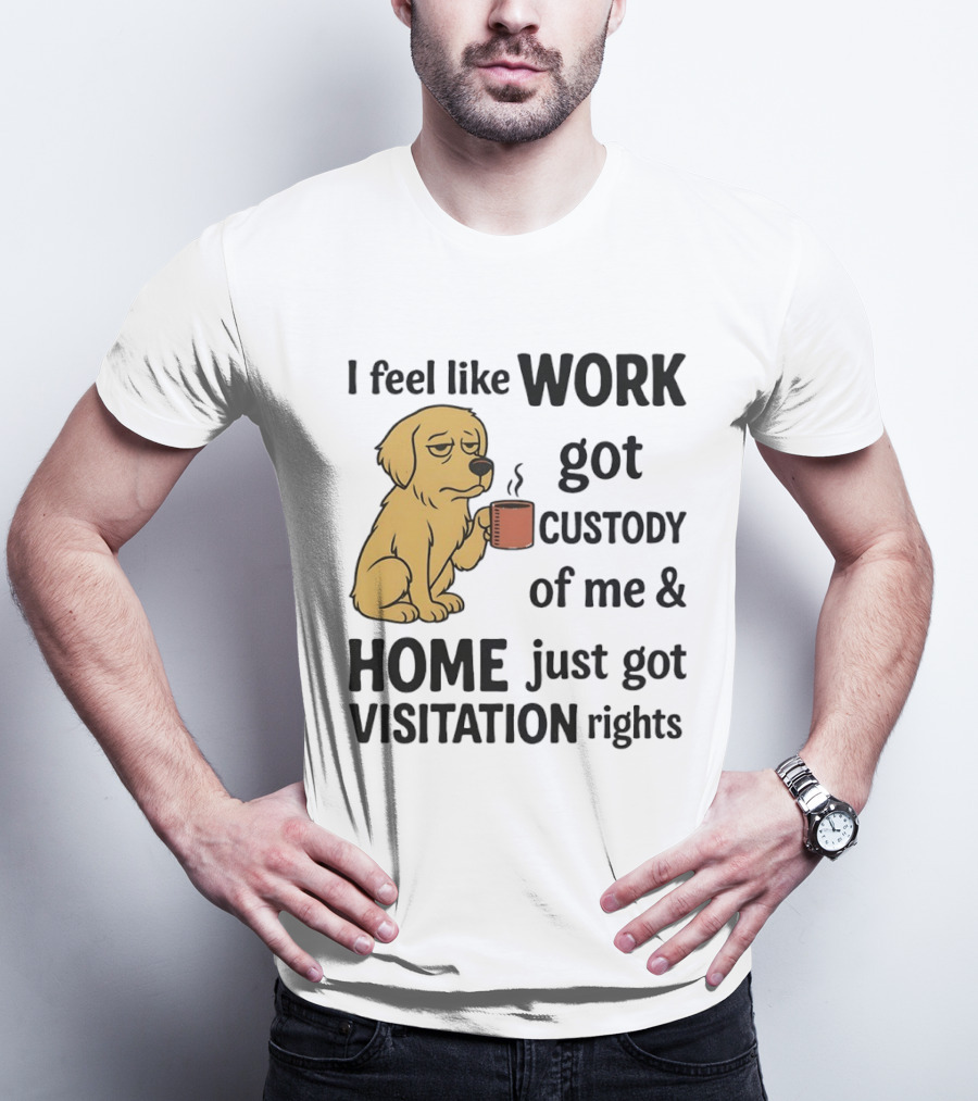 I Feel Like Work Got Custody Of Me And Home Just Got Visitation Rights With Coffee Dog T-Shirt