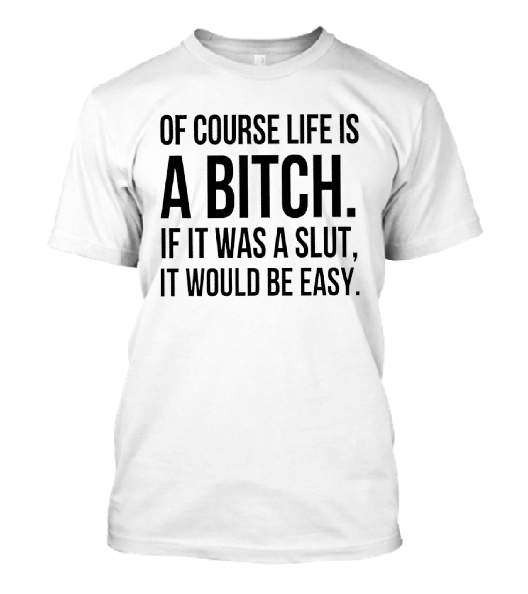 Of Course Life Is A Bitch If It Was A Slut It Would Be Easy T-Shirt