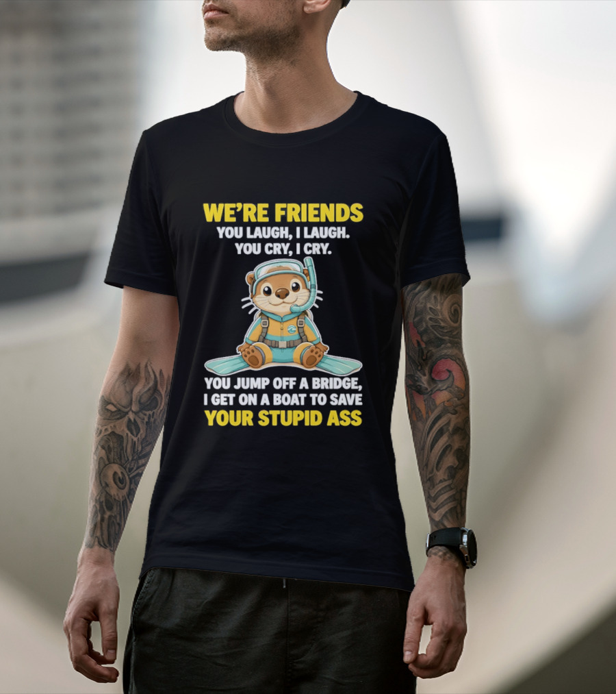 We're Friends You Laugh Cry Otter Jump Bridge Boat Save Your Stupid Ass T-Shirt