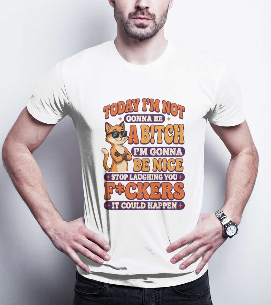 Today I'm Not Gonna Be Ab!tch I'm Gonna Be Nice Stop Laughing You F*ckers It Could Happen Cat T-Shirt