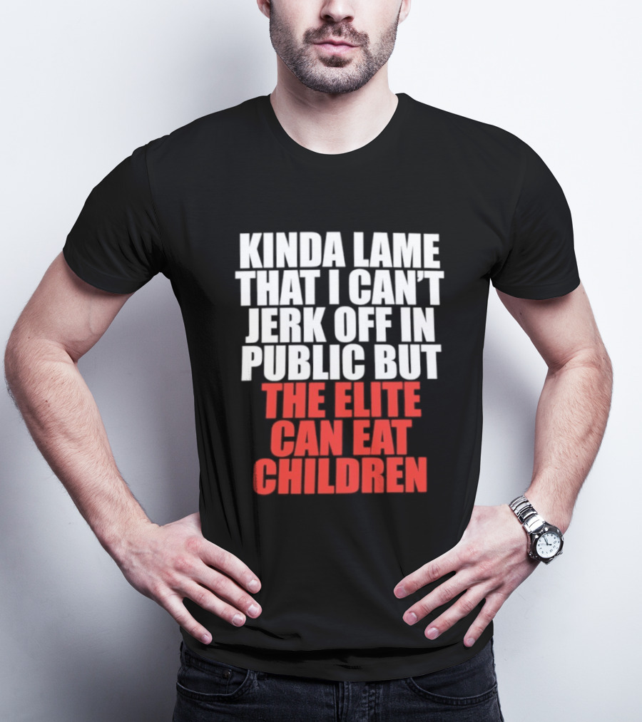 Kinda Lame That I Can't Jerk Off In Public But The Elite Can Eat Children T-Shirt