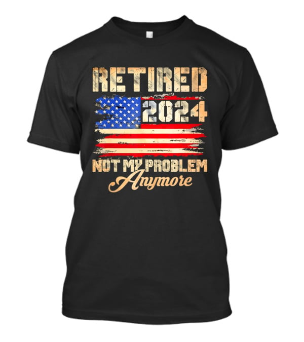 Retired 2024 Not My Problem Anymore Patriotic American Flag T-Shirt