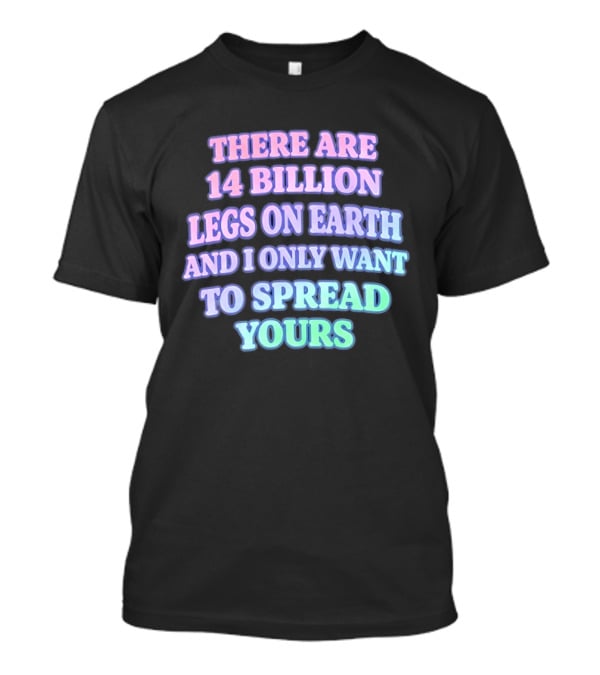 There Are 14 Billion Legs On Earth And I Only Want To Spread Yours T-Shirt