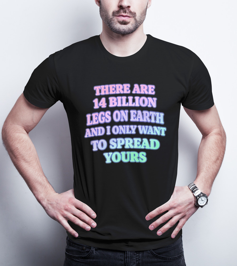 There Are 14 Billion Legs On Earth And I Only Want To Spread Yours T-Shirt