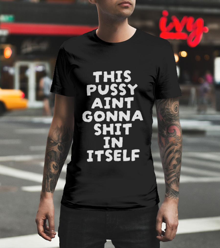 This Pussy Aint Gonna Shit In Itself T-Shirt