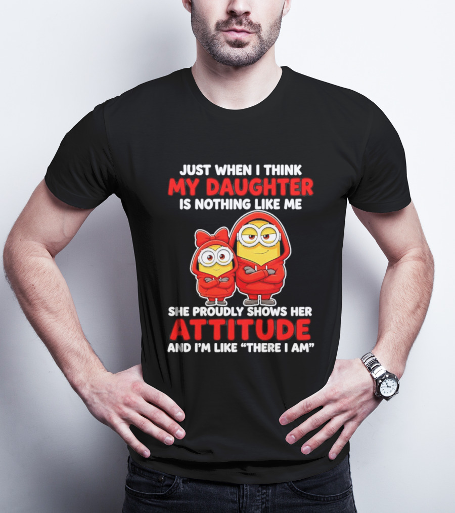 Just When I Think My Daughter Is Nothing Like Me She Proudly Shows Her Attitude And I'm Like There I Am T-Shirt