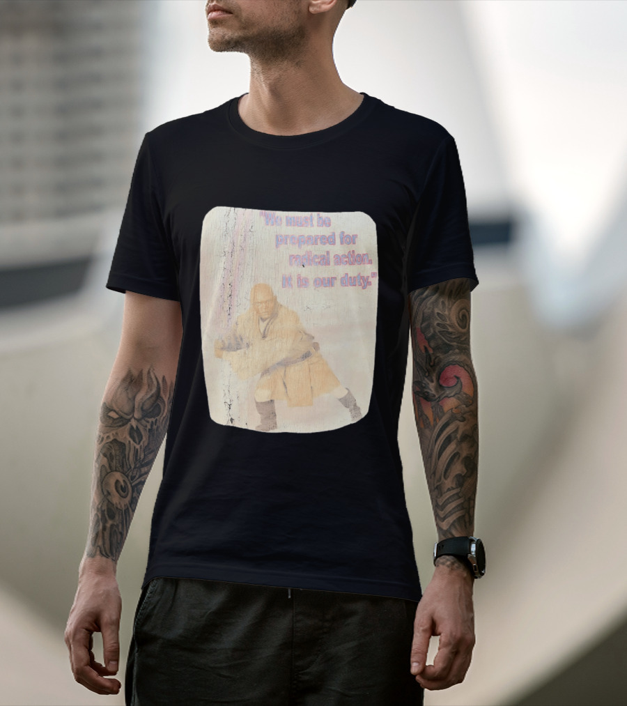Mace Windu Star Wars We Must Be Prepared For Radical Action It Is Our Duty T-Shirt