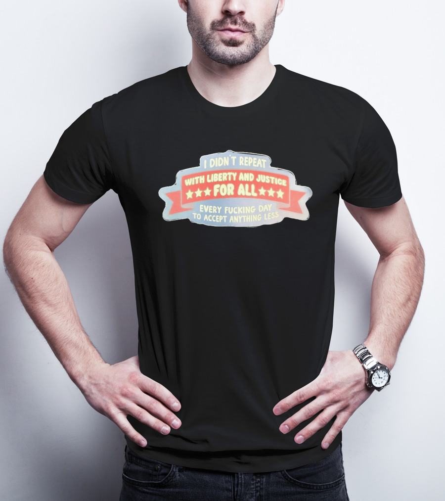 I Didn't Repeat With Liberty And Justice For All Every Day To Accept Anything Less T-Shirt