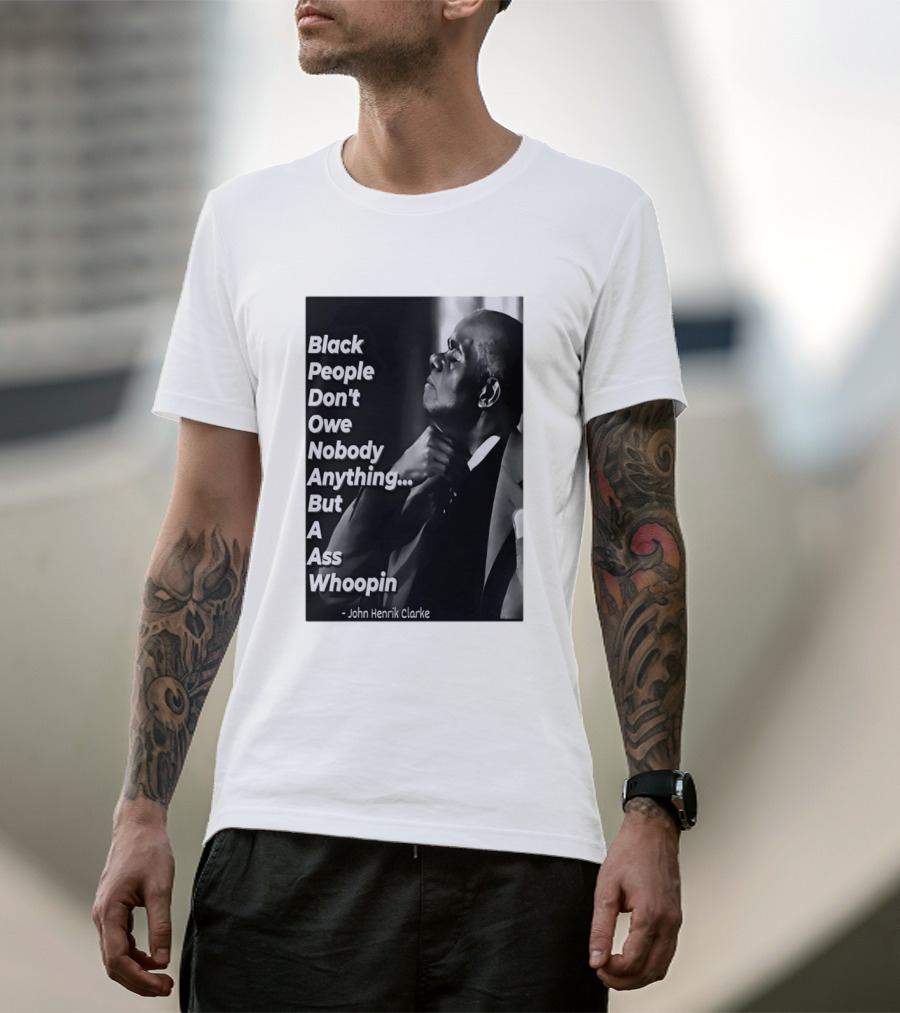 Black People Don't Owe Nobody Anything But A Ass Whoopin John Henrik Clarke T-Shirt