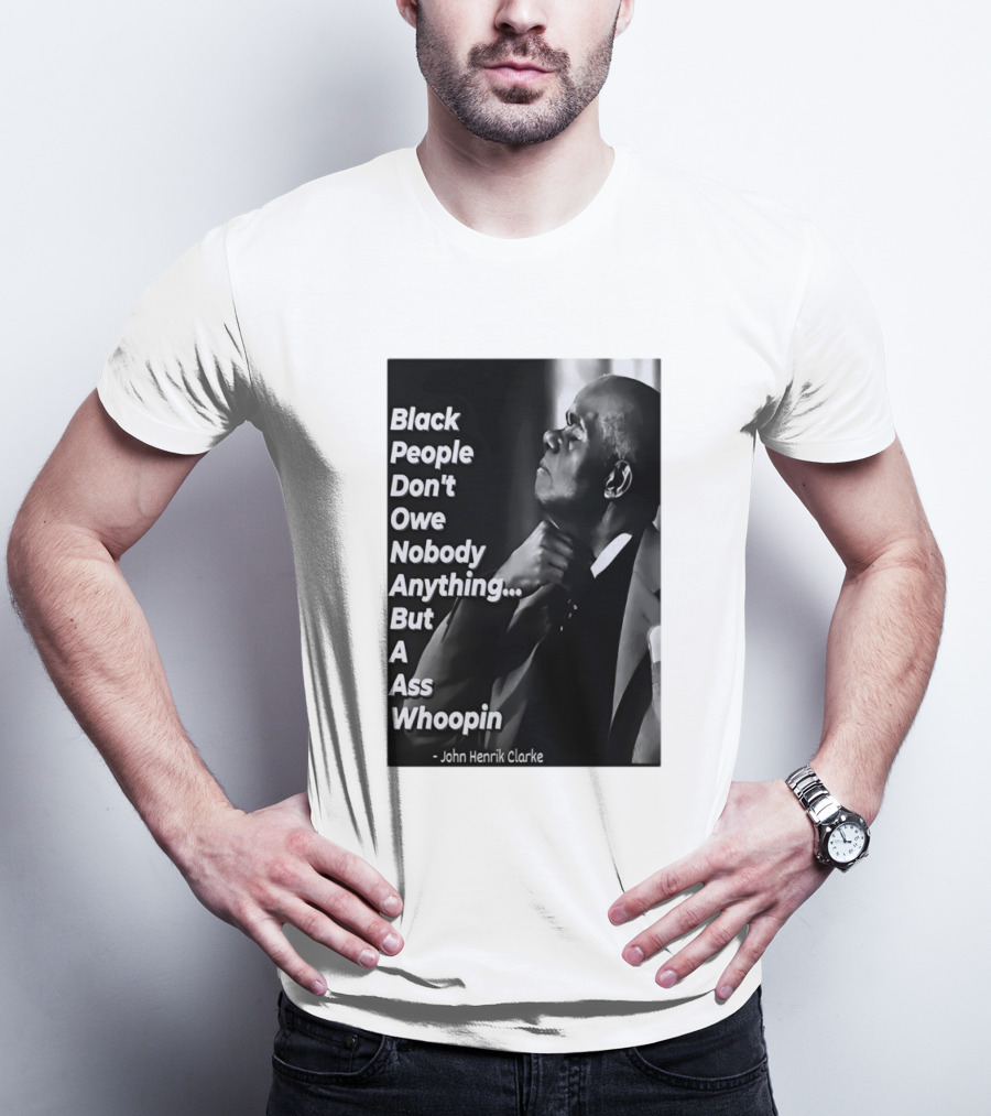 Black People Don't Owe Nobody Anything But A Ass Whoopin John Henrik Clarke T-Shirt