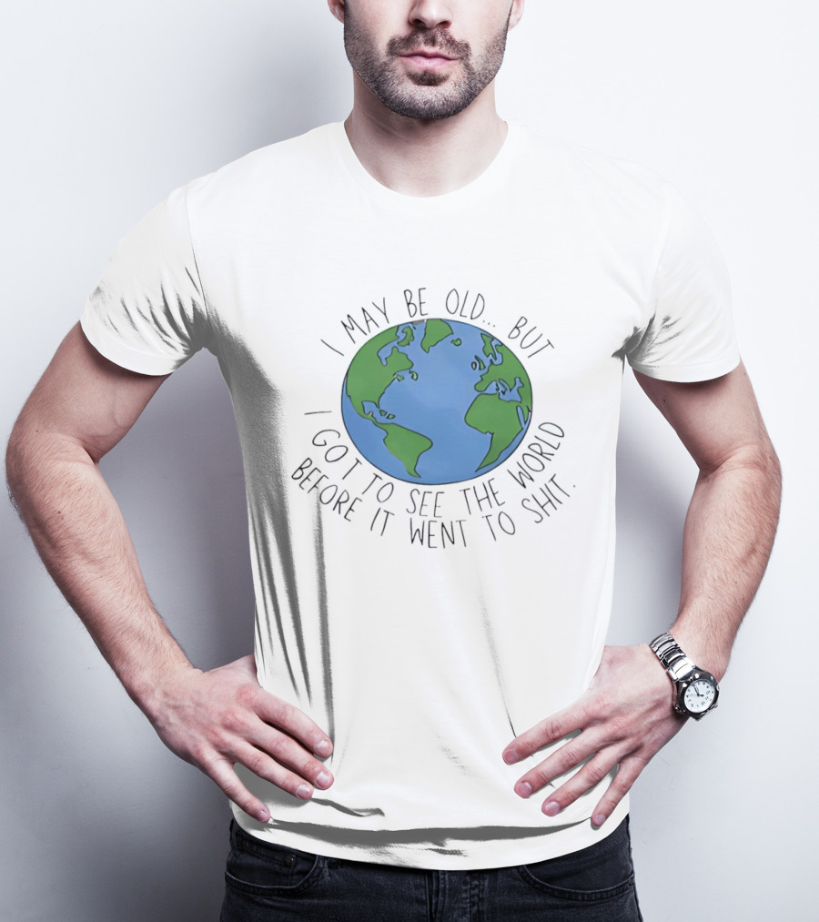 I May Be Old But I Got To See The World Before It Went To Shit Earth T-Shirt