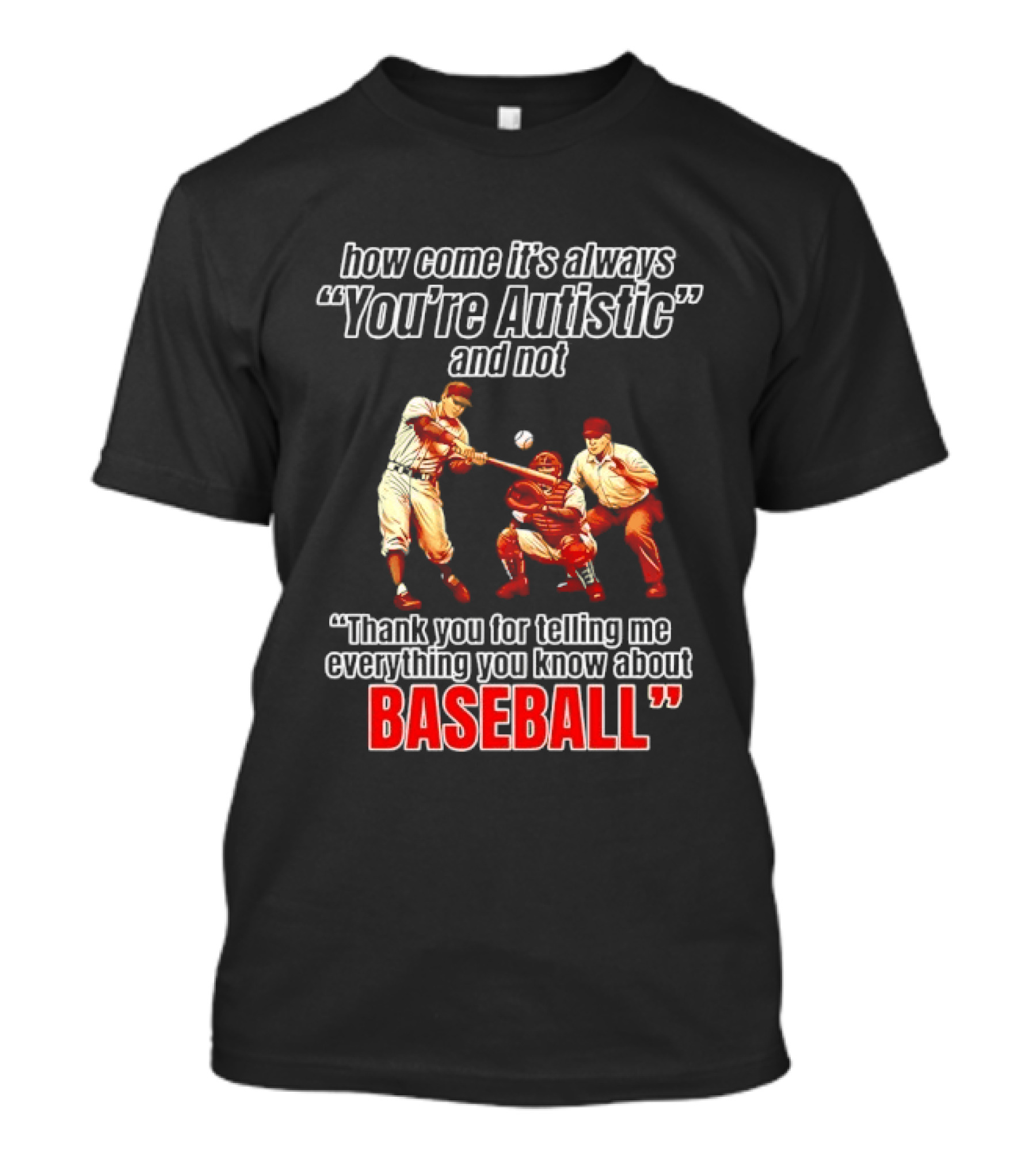 How Come It's Always You're Autistic And Not Thank You For Telling Me Everything You Know About Baseball T-Shirt