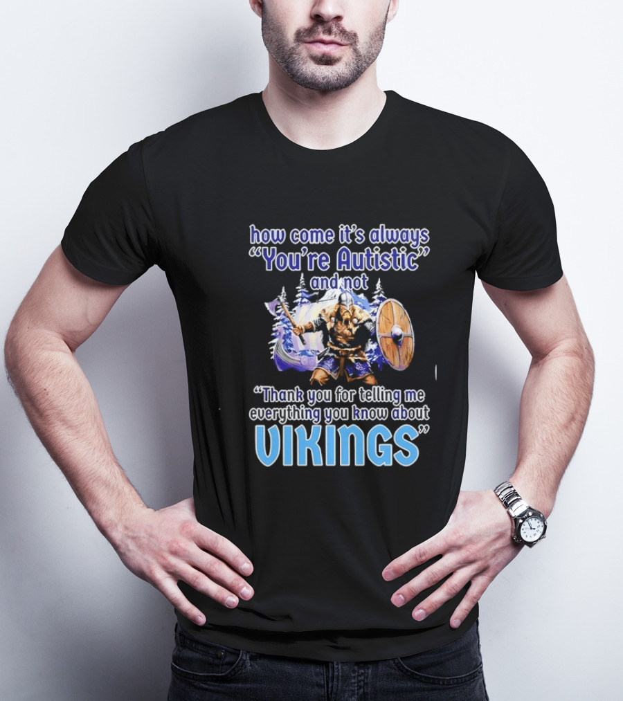 How Come It's Always You're Autistic And Not Thank You For Telling Me Everything You Know About Vikings T-Shirt