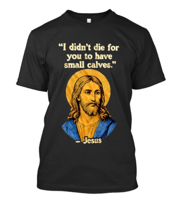 I Didn't Die For You To Have Small Calves Jesus Christ Humor T-Shirt