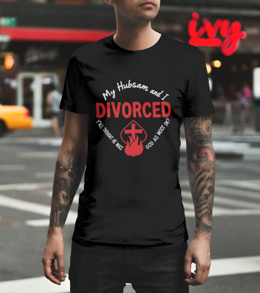 My Hubsam And I Divorced Y'all Thought He Was God As Moot DK T-Shirt