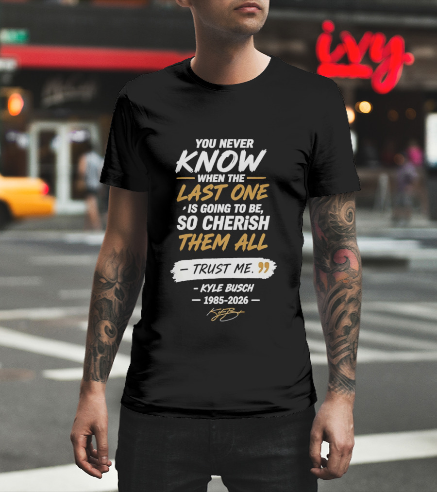 You Never Know When The Last One Is Going To Be So Cherish Them All Kyle Busch 1985 2026 T-Shirt