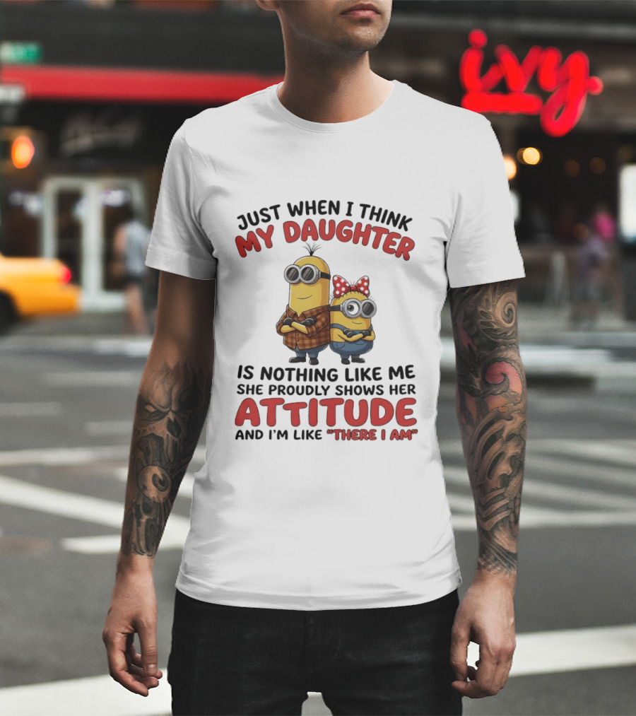 Minions Couple Just When I Think My Daughter Is Nothing Like Me Attitude There I Am T-Shirt