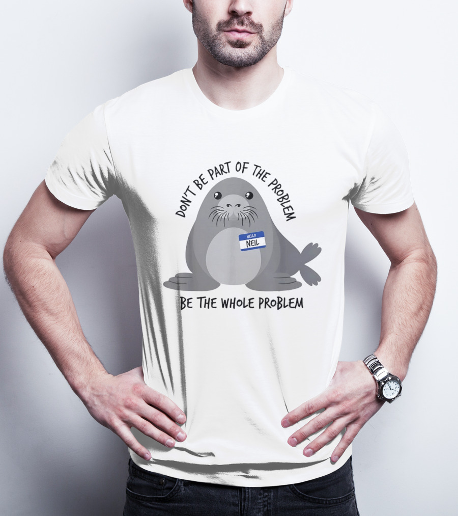 Neil The Seal Don't Be Part Of The Problem Be The Whole Problem T-Shirt