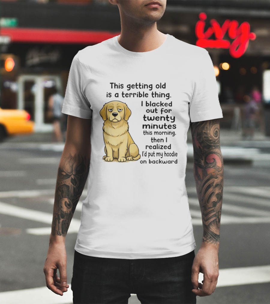 This Getting Old Is A Terrible Thing Golden Retriever I Blacked Out For Twenty Minutes This Morning Then I Realized I'd Put My On Backward T-Shirt