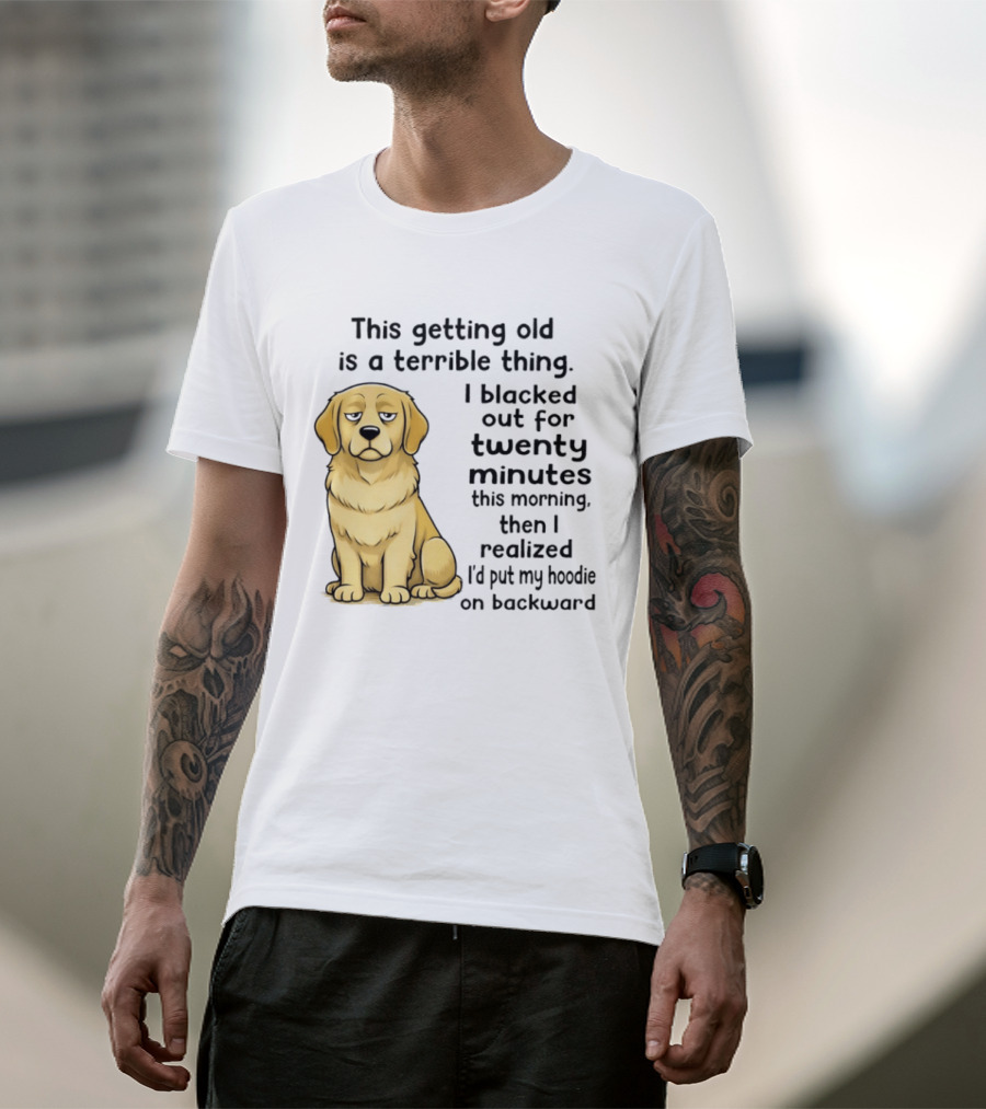 This Getting Old Is A Terrible Thing Golden Retriever I Blacked Out For Twenty Minutes This Morning Then I Realized I'd Put My On Backward T-Shirt