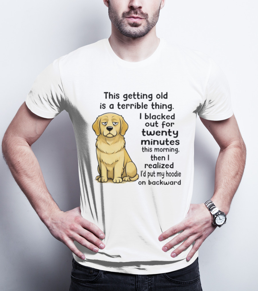 This Getting Old Is A Terrible Thing Golden Retriever I Blacked Out For Twenty Minutes This Morning Then I Realized I'd Put My On Backward T-Shirt