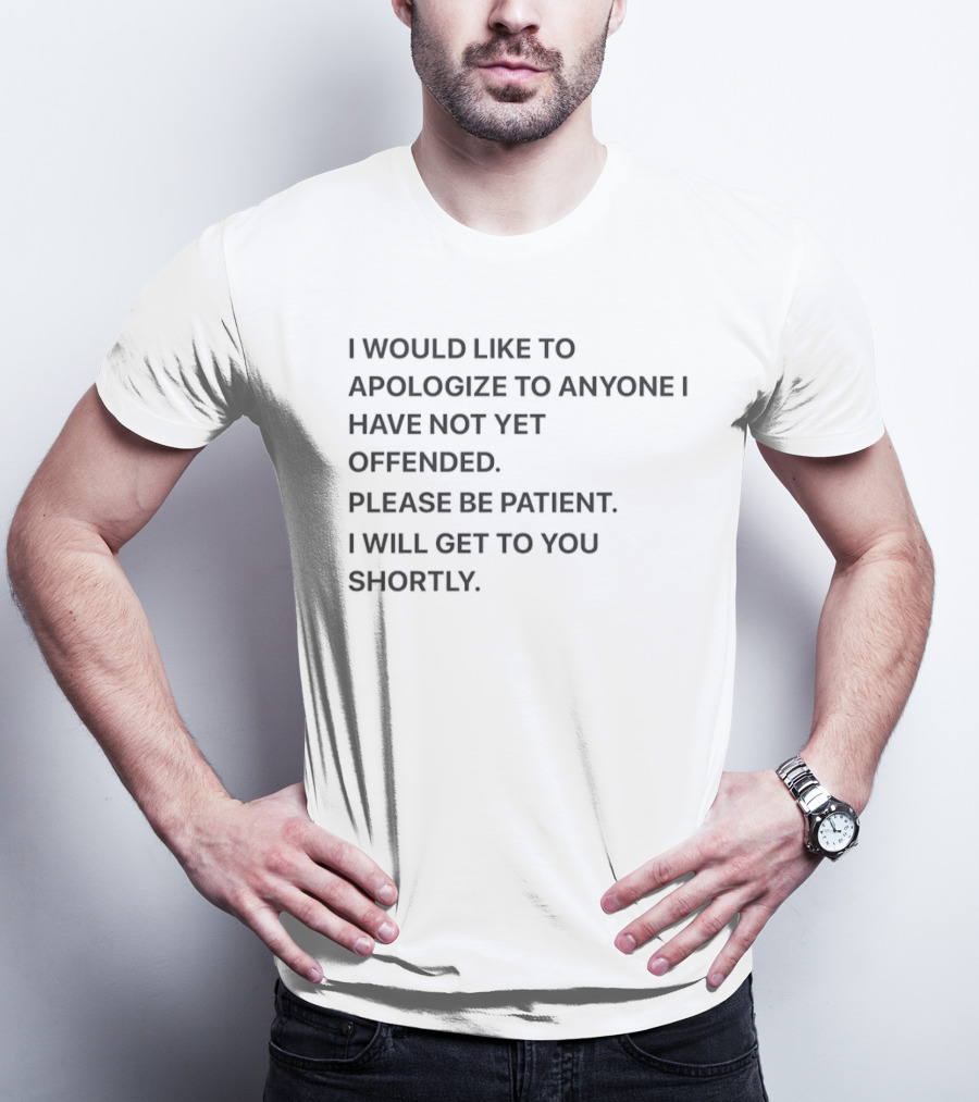 I Would Like To Apologize To Anyone I Have Not Yet Offended Please Be Patient I Will Get To You Shortly T-Shirt