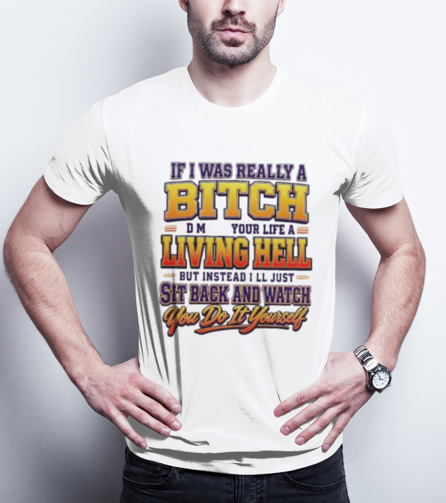 If I Was Really A Bitch Make Your Life A Living Hell Sit Back And You Do It Yourself T-Shirt