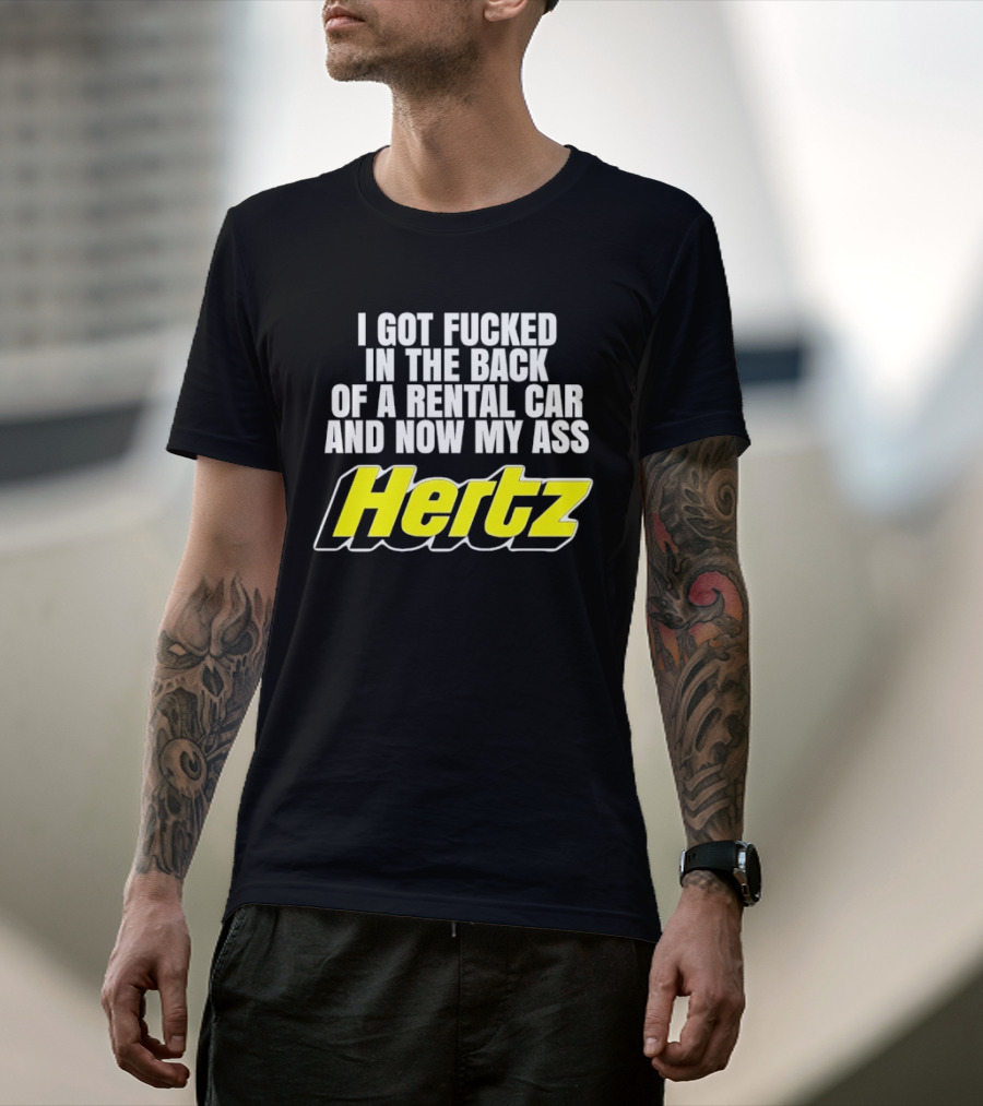 I Got Fucked In The Back Of A Rental Car And Now My Ass Hertz T-Shirt