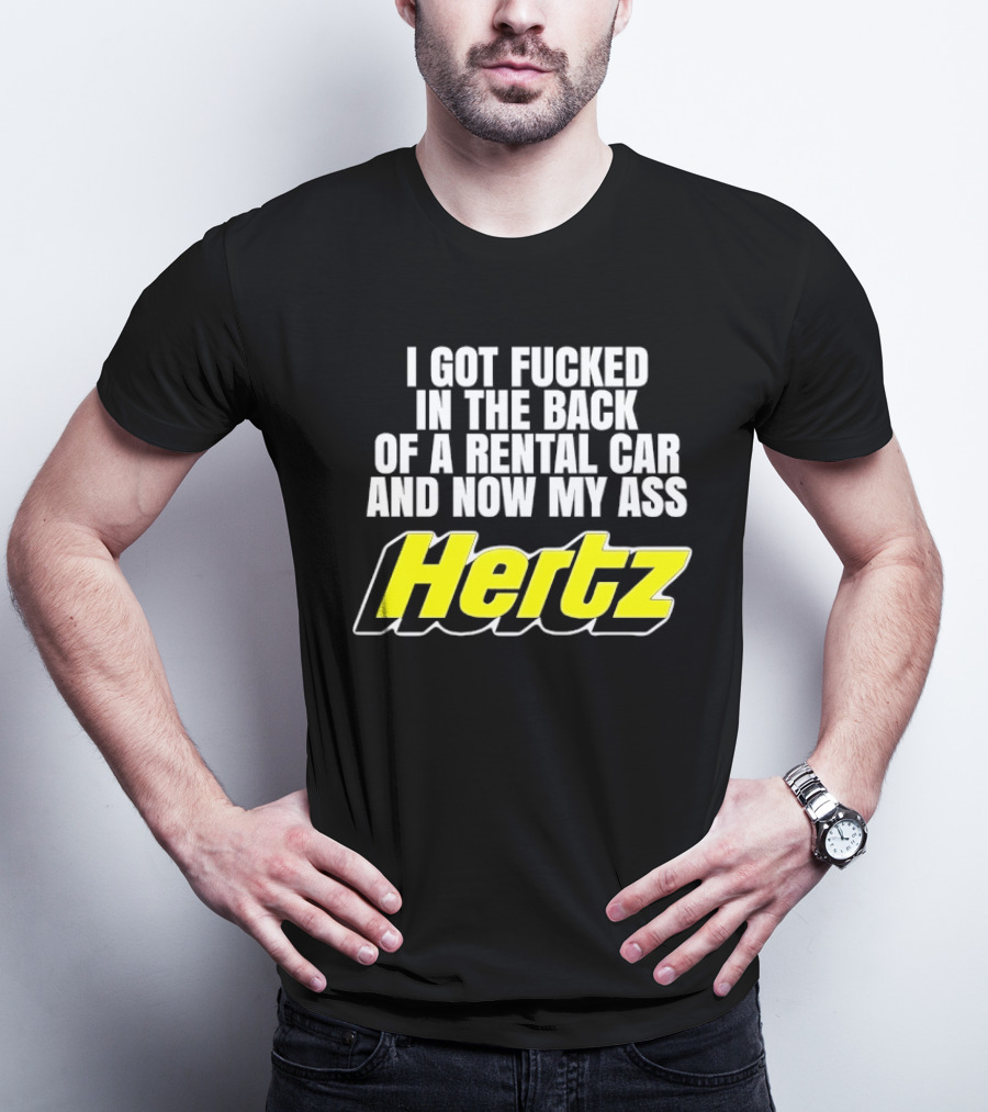 I Got Fucked In The Back Of A Rental Car And Now My Ass Hertz T-Shirt