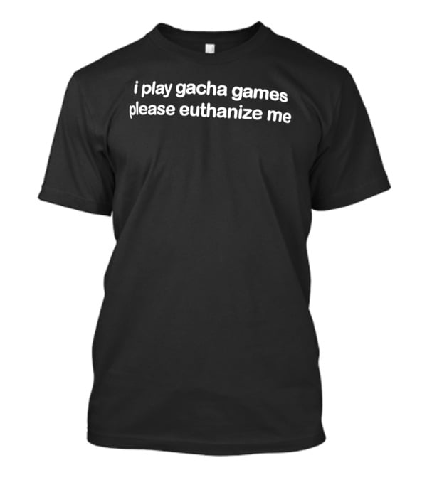 I Play Gacha Games Please Euthanize Me T-Shirt