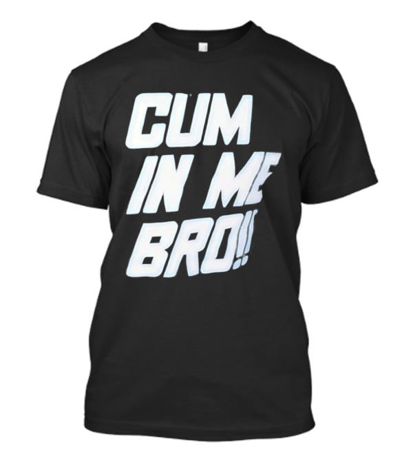 Cum In Me Bro T-Shirt