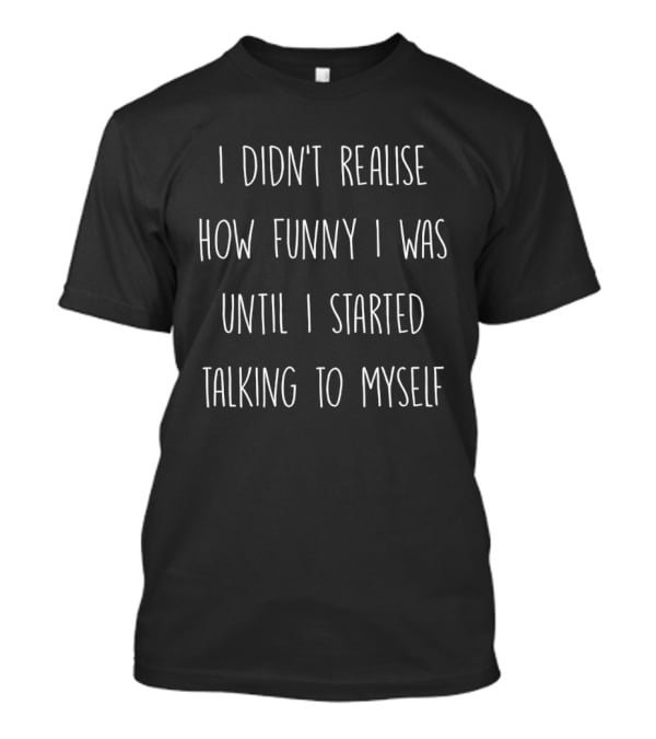 I Didn't Realise How Funny I Was Until I Started Talking To Myself T-Shirt