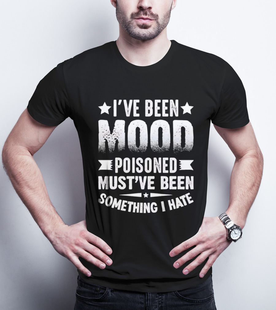 I've Been Mood Poisoned Must've Been Something I Hate T-Shirt