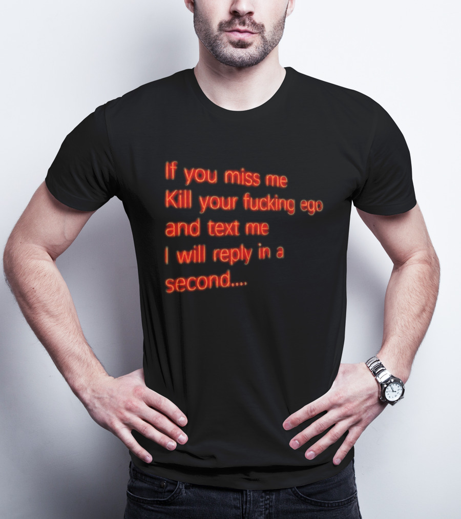 If You Miss Me Kill Your Fucking Ego And Text Me I Will Reply In A Second T-Shirt