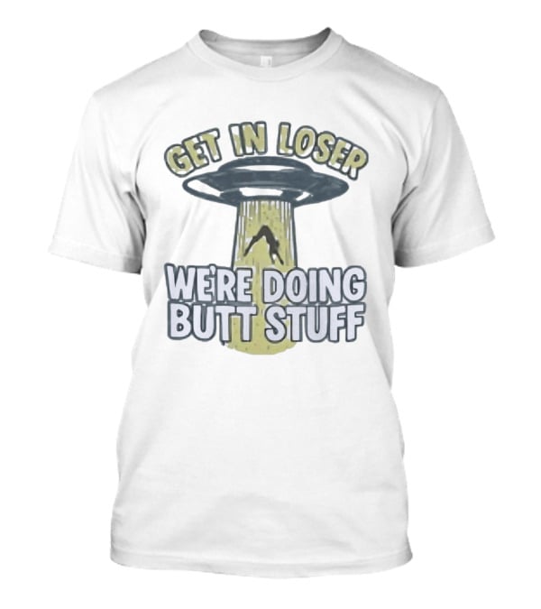 Get In Loser UFO We're Doing Butt Stuff Alien Abduction T-Shirt